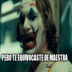 Meme Personalizado - pERO TE EQUIVOCASTE DE MAESTRA ._. - 31098270
