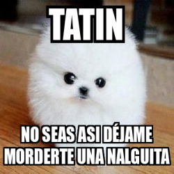 Meme Personalizado - Tatin No seas asi déjame morderte una nalguita ...