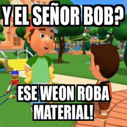 Meme Personalizado - y EL SEÑOR bob? ESE WEON ROBA MATERIAL! - 31902125
