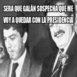Meme Personalizado - SERA QUE GALÁN SOSPECHA QUE ME VOY A QUEDAR CON LA ...