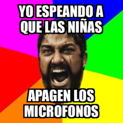 Meme Sparta - Yo espeando a que las niñas apagen los microfonos - 31904436