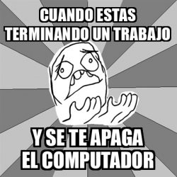Meme Whyyy - Cuando estas terminando un trabajo y se te apaga el ...