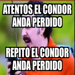 Meme Personalizado - Atentos el condor anda perdido Repito el condor ...
