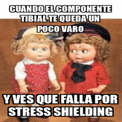 Meme Personalizado - CUANDO EL COMPONENTE TIBIAL TE QUEDA UN POCO VARO ...