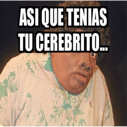 Meme Personalizado - ASI QUE TENIAS TU CEREBRITO... - 31906283