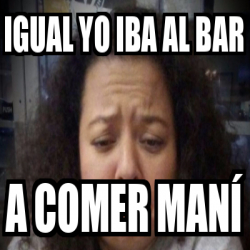 Meme Personalizado - Igual yo iba al bar A comer maní - 31906972