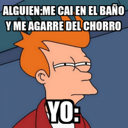 Meme Futurama Fry - Alguien:me cai En el Baño y me agarre del chorro Yo ...