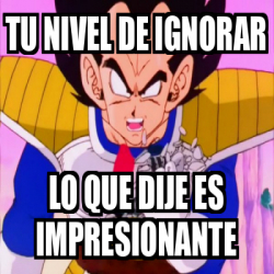 Meme Personalizado - tu nivel de ignorar lo que dije es impresionante ...