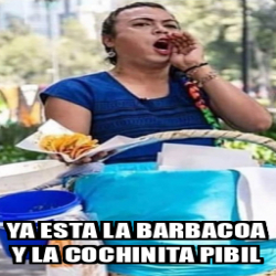 Meme Personalizado - YA ESTA LA BARBACOA Y LA COCHINITA PIBIL - 31910678