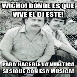 Meme Personalizado - Wicho! Dónde es que vive el DJ este! Para hacerle ...