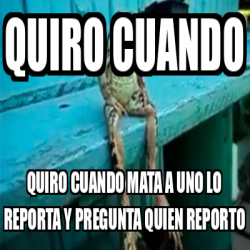 Meme Personalizado - Quiro cuando Quiro cuando mata a uno lo reporta y ...