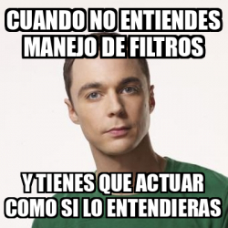Meme Sheldon Cooper - CUANDO NO ENTIENDES MANEJO DE FILTROS Y TIENES ...