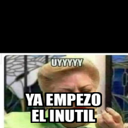 Meme Personalizado - YA EMPEZO EL INUTIL - 31913399