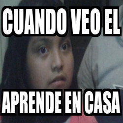 Meme Personalizado - Cuando veo el Aprende en casa - 31914487