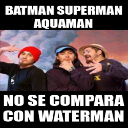 Meme Personalizado - Batman superman aquaman No se compara con Waterman ...