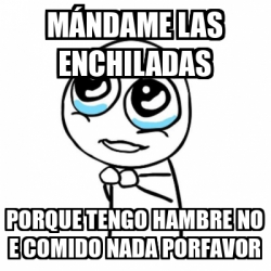 Meme Por favor - Mándame las enchiladas Porque tengo hambre no e comido ...