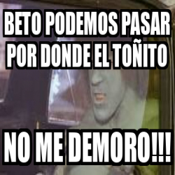 Meme Personalizado - Beto podemos pasar por donde el Toñito No me ...