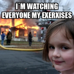 Meme Disaster Girl - i´m watching everyone my exerxises - 31924601