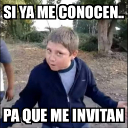 Meme Personalizado - Si ya me conocen.. Pa que me invitan - 31925080