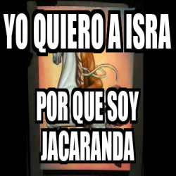 Meme Personalizado - Yo quiero a isra Por que soy jacaranda - 31925849
