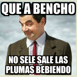Meme Mr Bean - Que a bencho No sele sale las plumas bebiendo - 31926716