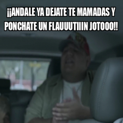 Meme Personalizado - ¡¡ANDALE YA DEJATE TE MAMADAS Y PONCHATE UN ...