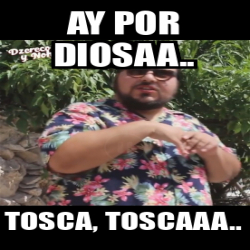 Meme Personalizado - Ay por diosaa.. Tosca, toscaaa.. - 31930116