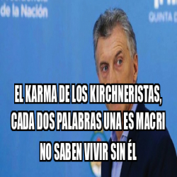 Meme Personalizado - EL KARMA DE LOS KIRCHNERISTAS, CADA DOS PALABRAS ...