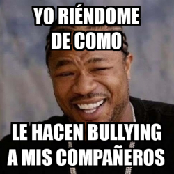 Meme Yo Dawg - yo RIÉNDOME de como le hacen bullying a mis compañeros ...