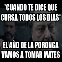 Meme Personalizado - *CUANDO TE DICE QUE CURSA TODOS LOS DIAS* EL AÑO ...