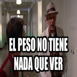 Meme Personalizado - El peso no tiene nada que ver - 31934028