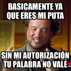 Meme Ancient Aliens - basicamente ya que eres mi puta sin mi ...