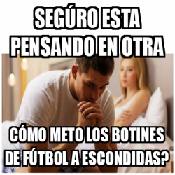Meme Personalizado - Segúro esta pensando en otra Cómo meto los botines ...