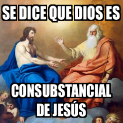 Meme Personalizado - se dice que DIOS es CONSUBSTANCIAL DE JESÚS - 31938206