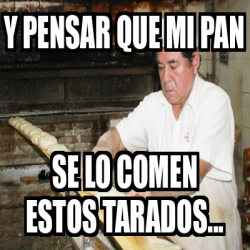 Meme Personalizado - y pensar que mi pan se lo comen estos tarados ...