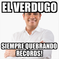 Meme Personalizado - EL VERDUGO Siempre quebrando Records! - 31941512