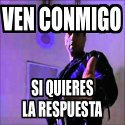 Meme Personalizado - Ven conmigo Si quieres la respuesta - 31942810