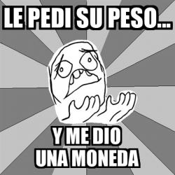 Meme Whyyy - Le pedi su peso... y me dio una moneda - 31945715