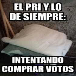 Meme Personalizado - el pri y lo de siempre: intentando comprar votos ...