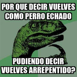 Meme Filosoraptor - por que decir vuelves como perro echado pudiendo ...