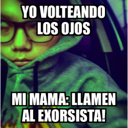 Meme Personalizado - yO VOLTEANDO LOS OJOS MI MAMA: LLAMEN AL EXORSISTA ...