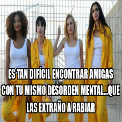 Meme Personalizado - Es tan difícil encontrar Amigas con tu mismo ...