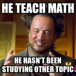 Meme Ancient Aliens - he teach math he hasn't been studying other topic ...