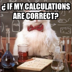 Meme Chemistry Cat - ¿ If my calculations are correct? - 31960523