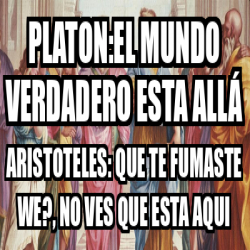 Meme Personalizado - Platon:el mundo verdadero esta allá Aristoteles ...