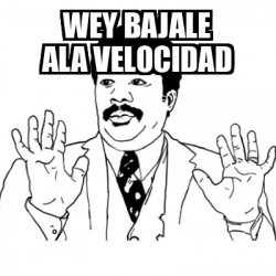 Meme Ay Si - WEY BAJALE ALA VELOCIDAD - 31967355