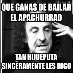 Meme Personalizado - Que ganas de bailar el apachurrao Tan Hijueputa ...