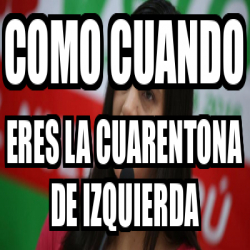 Meme Personalizado - como cuando eres la cuarentona de izquierda - 31967490