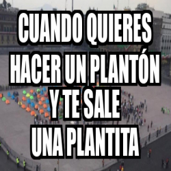 Meme Personalizado - cuando quieres hacer un plantón y te sale una ...