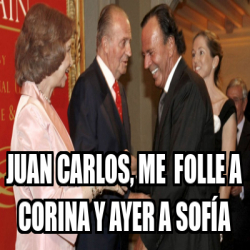 Meme Personalizado - Juan Carlos, me folle a Corina y ayer a Sofía ...